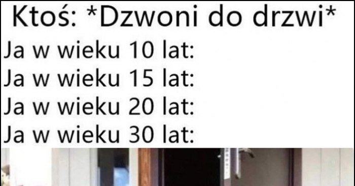 Ktoś dzwoni do drzwi, ja w wieku 10-15-20-30 lat: bardzo mi przykro ...