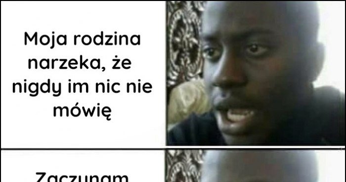 Moja rodzina narzeka, że nigdy im nic nie mówię, zaczynam im mówić, krytykuą wszystko i ...
