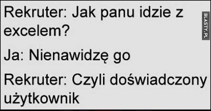 Rekruter: jak panu idzie z Excelem? Nienawidzę go. Rekruter: czyli ...