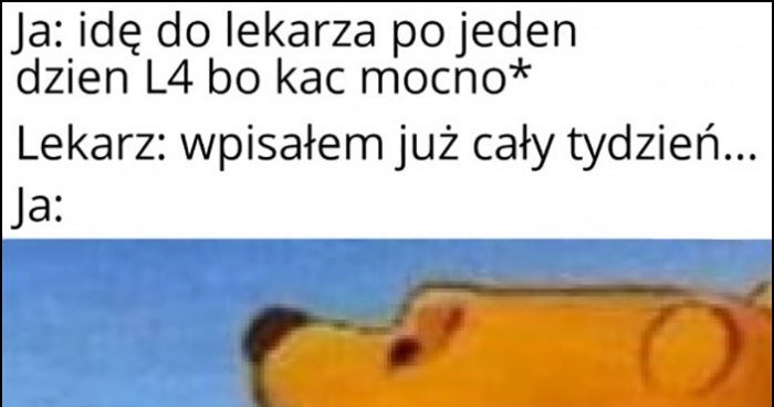 Ja: idę do lekarza po jeden dzień L4 bo kac mocno, lekarz: wypisałem ...
