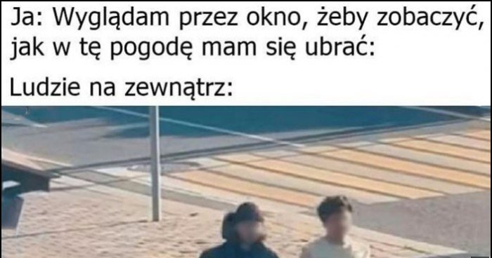Ja: wyglądam przez okno, żeby zobaczyć jak w tę pogodę mam się ubrać ...