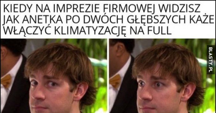 Kiedy na imprezie firmowej widzisz jak Anetka po dwóch głębszych każe ...