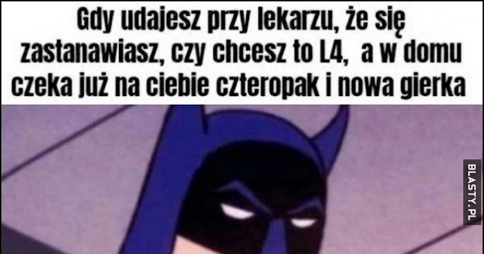Batman gdy udajesz przy lekarzy, że się zastanawiasz, czy chcesz to L4 ...
