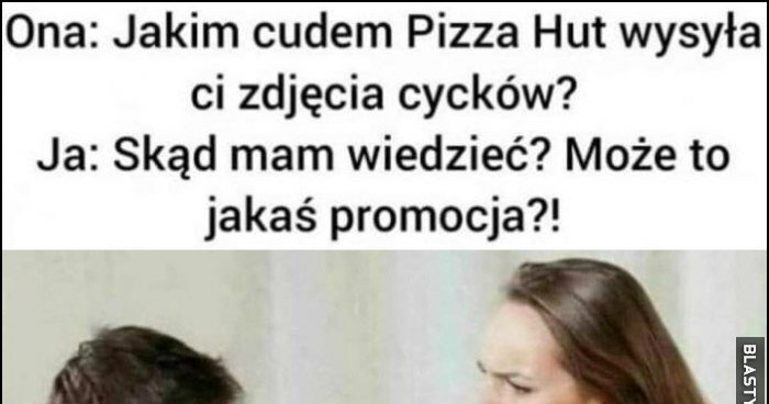 Ona: jakim cudem Pizza Hut wysyła ci nagie zdjęcia? Ja: skąd mam ...