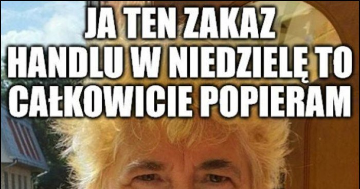 Typowa babcia: ja ten zakaz handlu w niedzielę to całkowicie popieram ...