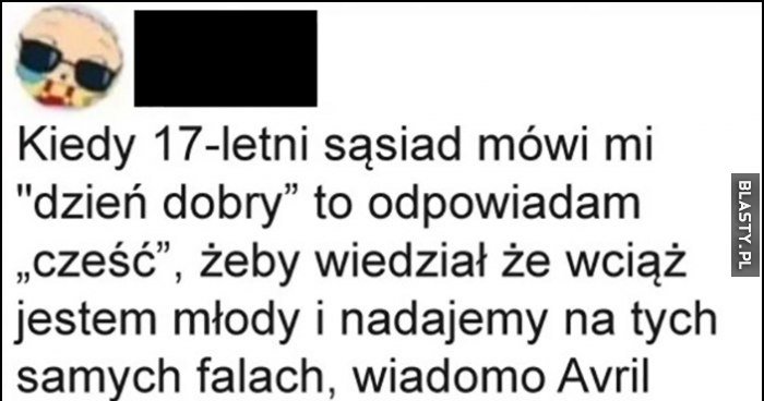 Kiedy 17-letni sąsiad mówi dzień dobry odpowiadam cześć, żeby wiedział ...