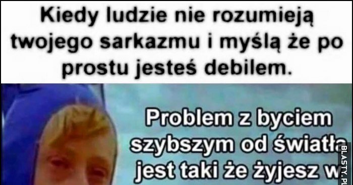 Kiedy ludzie nie rozumieją twojego sarkazmu i myślą, że po prostu ...