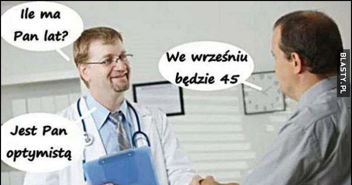 Lekarz: ile ma pan lat? Pacjent: we wrześniu będzie 45, lekarz: jest ...