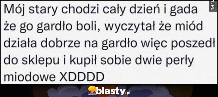Mój stary chodzi cały dzień i gada, że go gardło boli, wyczytał że miód ...