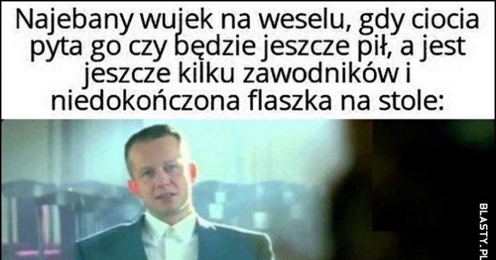Nawalony wujek na weselu, gdy ciocia pyta czy będzie jeszcze pił, a na ...