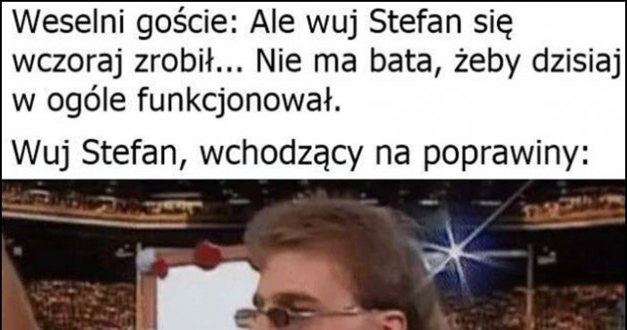 Weselni goście: ale wuj Stefan się wczoraj zrobił, nie ma bata, żeby ...
