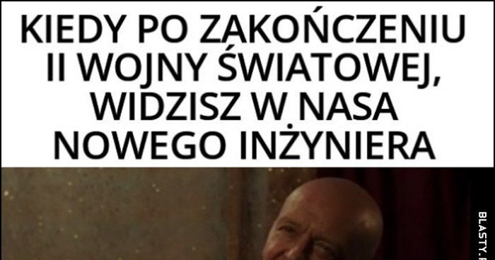 Kiedy po zakończeniu II Wojny Światowej widzisz w NASA nowego inżyniera ...