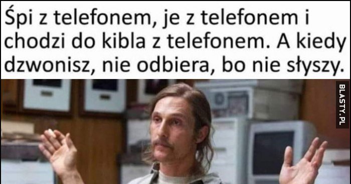 Śpi z telefonem, je z telefonem i chodzi do kibla z telefonem, a kiedy ...
