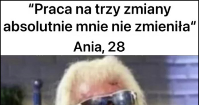 Praca na trzy zmiany absolutnie mnie nie zmieniła, Ania 28 lat memy ...