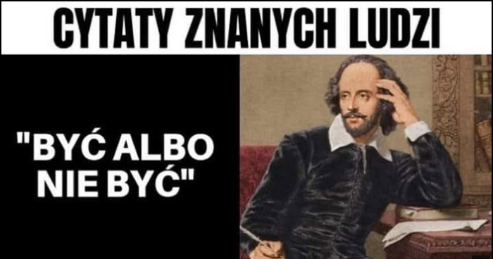 Cytaty znanych ludzi: Szekspir być albo nie być, pijany no idę alko nie ...