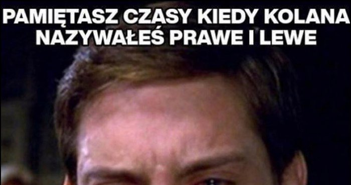Pamiętasz czasy kiedy kolana nazywałeś prawe i lewe a nie zdrowe i ...
