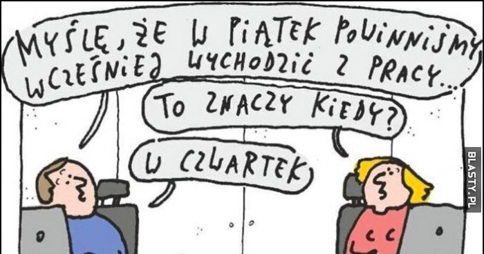 Myślę, że w piątek powinniśmy wcześniej wychodzić z pracy, co znaczy ...