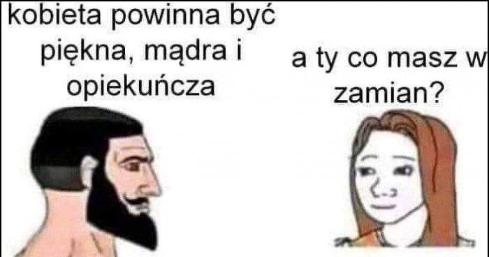 Facet: kobieta powinna być piękna, mądra i opiekuńcza. Kobieta: a ty co ...