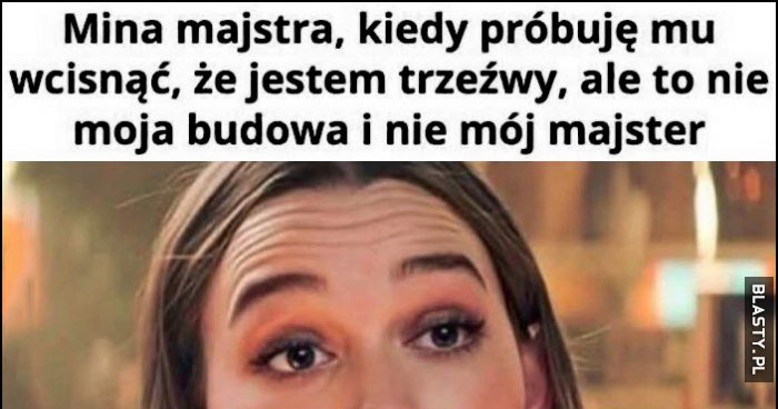 Mina majstra, kiedy próbuję mu wcisnąc, że jestem trzeźwy, ale to nie ...