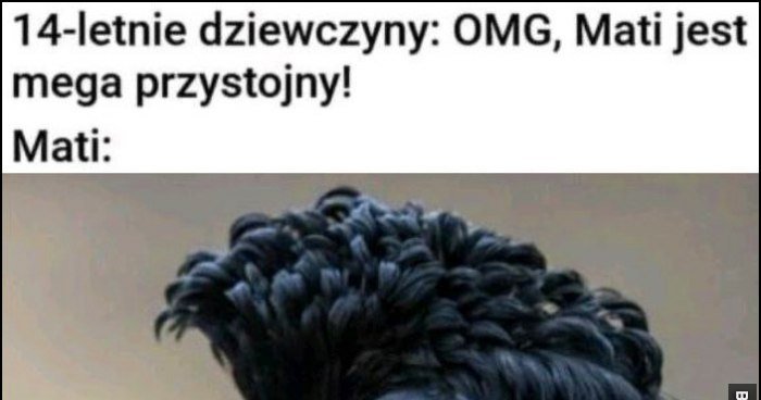 14-letnie dziewczyny: omg, Mati jest mega przystojny, tymczasem jak ...